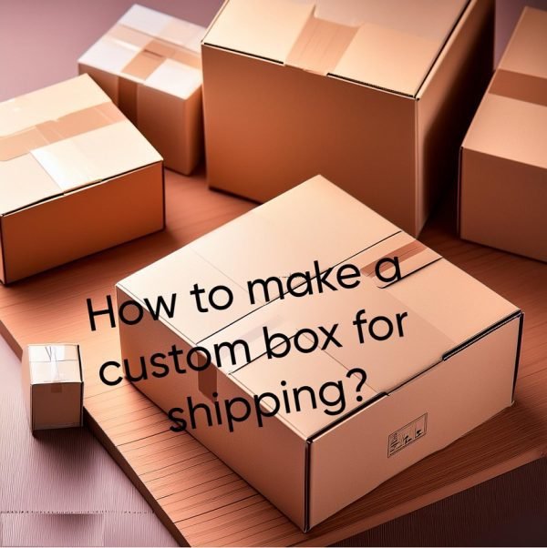 How to make a custom box for shipping? - customboxguru.com